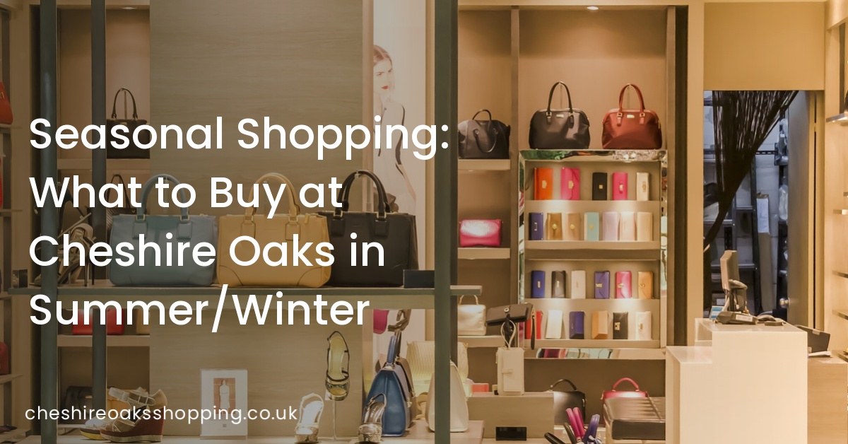 Seasonal Shopping: What to Buy at Cheshire Oaks in Summer/Winter